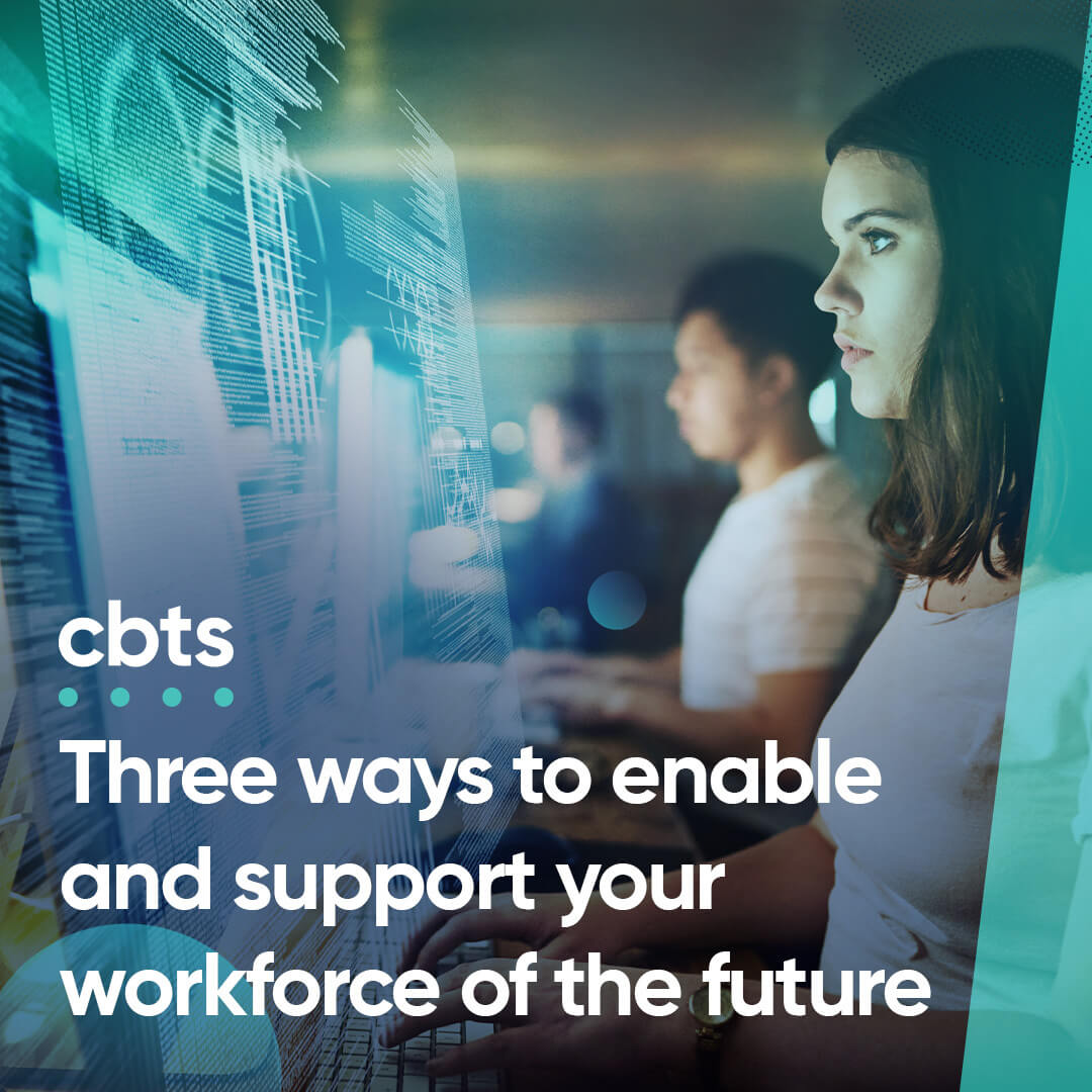 Three ways to enable and support your workforce of the future | CBTS